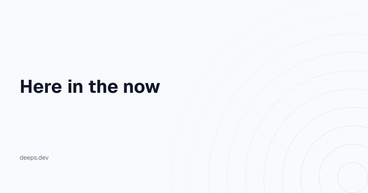 Here in the now • deeps.dev